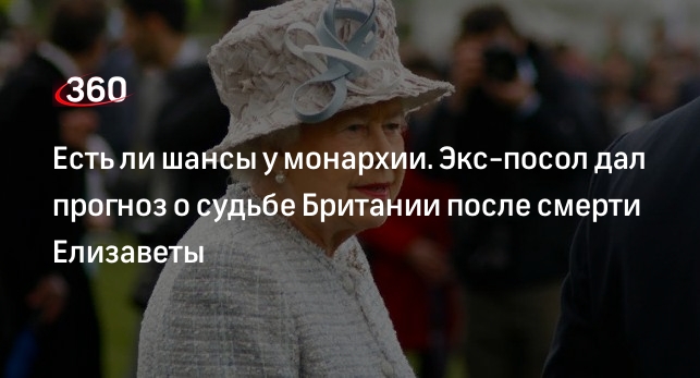 Есть ли шансы у монархии. Экс-посол дал прогноз о судьбе Британии после смерти Елизаветы | 360.ru