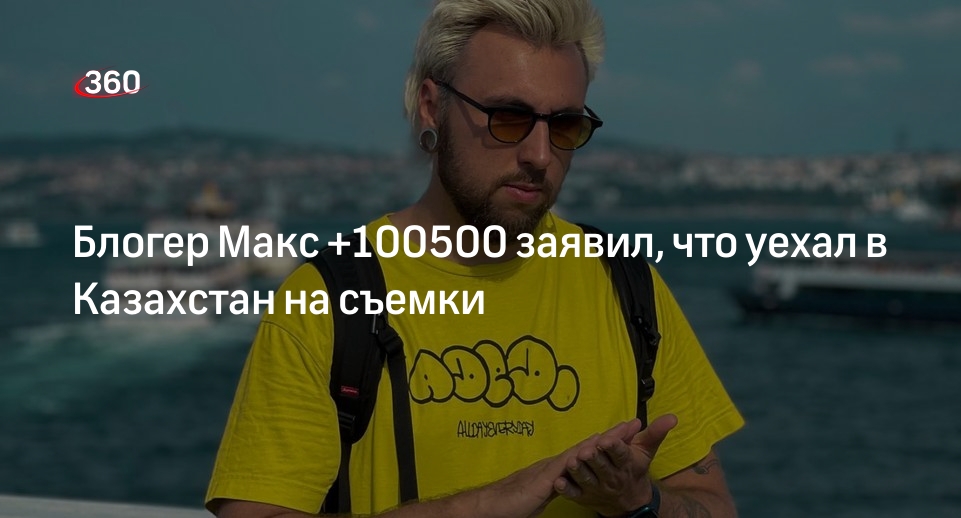Блогер Макс +100500 заявил, что уехал в Казахстан на съемки | 360.ru