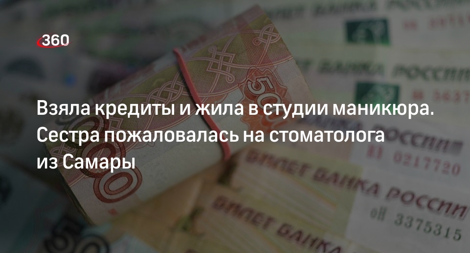 Самарский стоматолог вынудил сестру взять кредит на 900 тысяч рублей и жить на работе | 360.ru