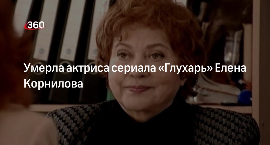 Умерла актриса сериала «Глухарь» Елена Корнилова | 360.ru
