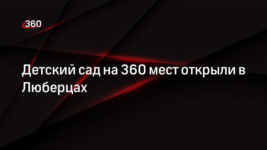 Детский сад на 360 мест открыли в Люберцах | 360.ru