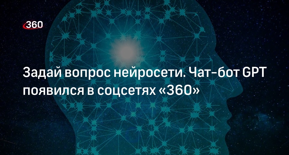 Задай вопрос нейросети. Чат-бот GPT появился в соцсетях «360» | 360.ru