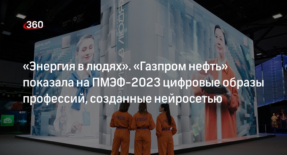 «Энергия в людях». «Газпром нефть» показала на ПМЭФ-2023 цифровые образы профессий, созданные ...