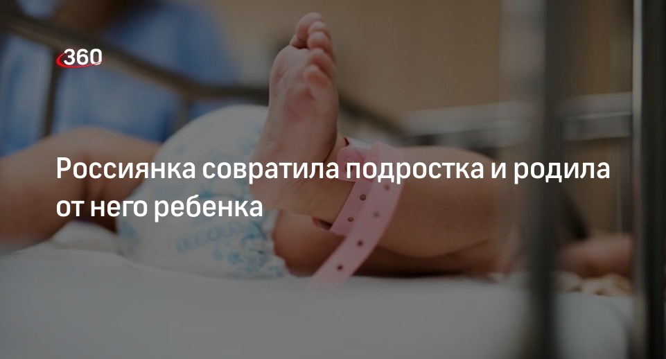 Россиянка совратила подростка и родила от него ребенка | 360.ru