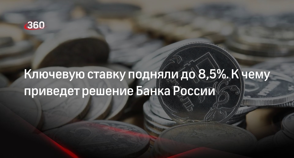 ЦБ поднял ставку до 8,5%: причины решения, дальнейшее повышение, влияние на инфляцию | 360.ru