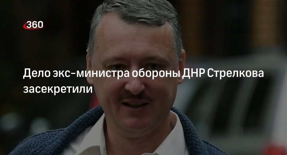 Дело экс-министра обороны ДНР Стрелкова засекретили | 360.ru