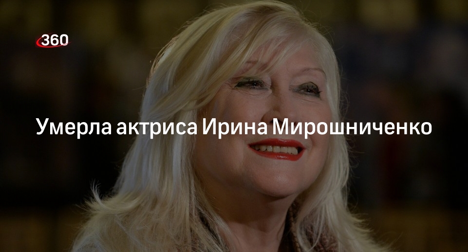 Умерла актриса Ирина Мирошниченко | 360.ru
