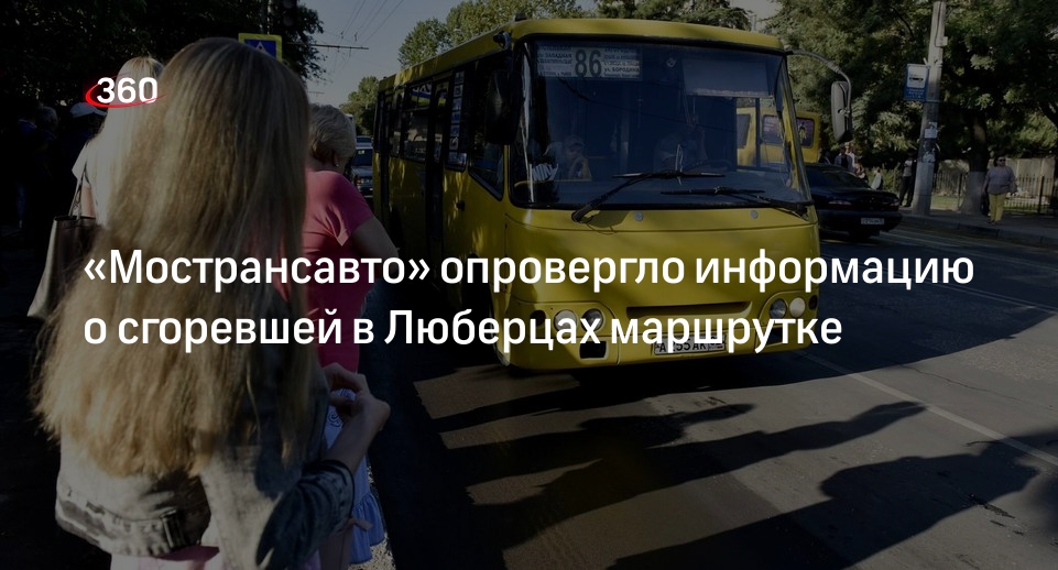 «Мострансавто» опровергло информацию о сгоревшей в Люберцах маршрутке | 360.ru