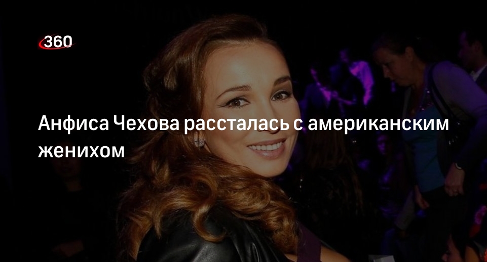Анфиса Чехова рассталась с американским женихом | 360.ru