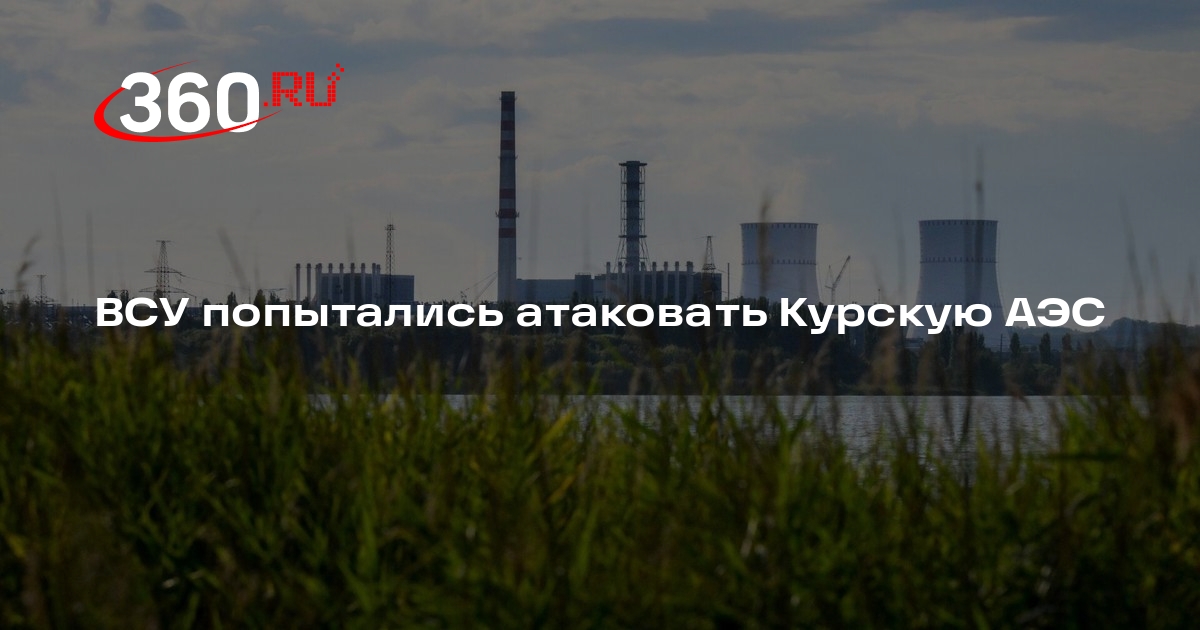 ВСУ попытались атаковать Курскую АЭС | 360.ru