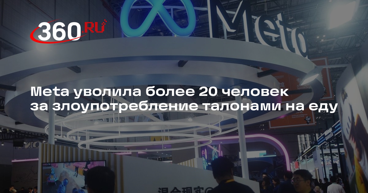 Meta уволила более 20 человек за злоупотребление талонами на еду | 360.ru