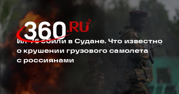 Крушение Ил-76 в Судане 21 октября 2024: что известно о жертвах и причинах | 360.ru