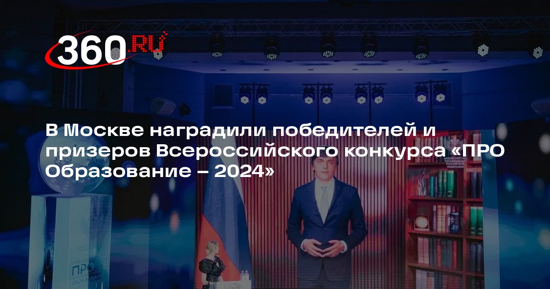 В Москве наградили победителей и призеров Всероссийского конкурса «ПРО Образование – 2024» | 360.ru