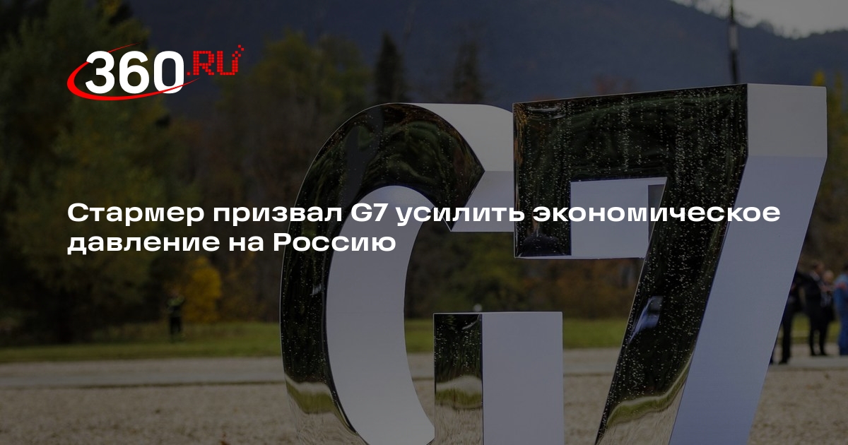 Стармер призвал G7 усилить экономическое давление на Россию | 360.ru