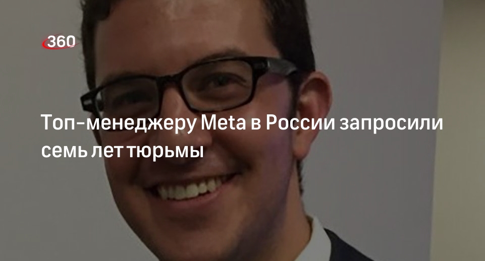 Топ-менеджеру Meta в России запросили семь лет тюрьмы | 360.ru