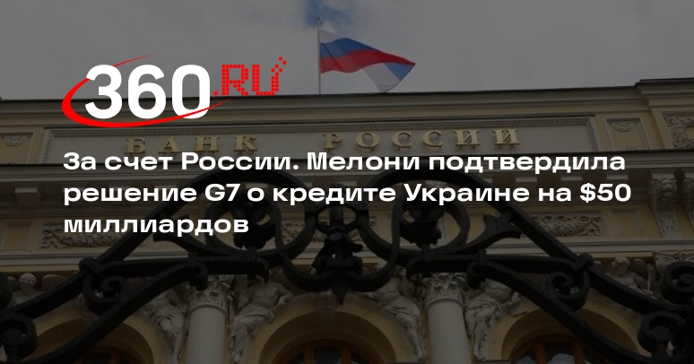 За счет России. Мелони подтвердила решение G7 о кредите Украине на $50 миллиардов | 360.ru