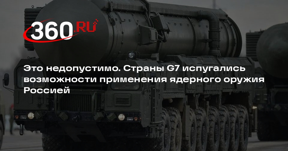 Это недопустимо. Страны G7 испугались возможности применения ядерного оружия Россией | 360.ru