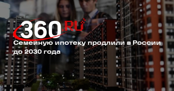 Семейную ипотеку продлили в России до 2030 года | 360.ru