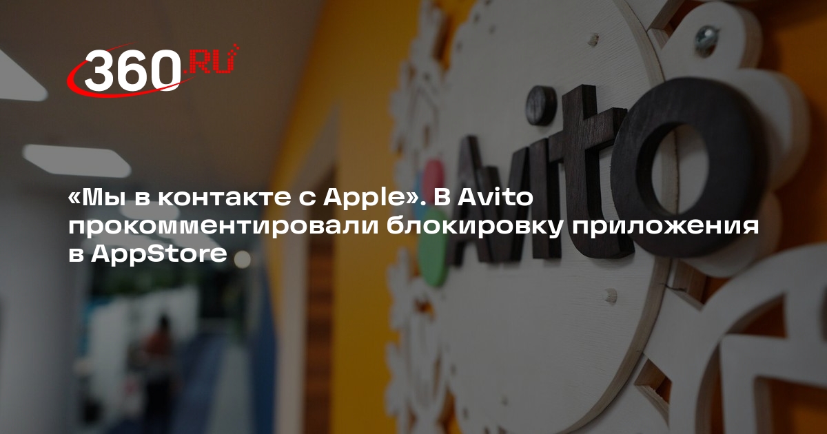 «Мы в контакте с Apple». В Avito прокомментировали блокировку приложения в AppStore | 360.ru
