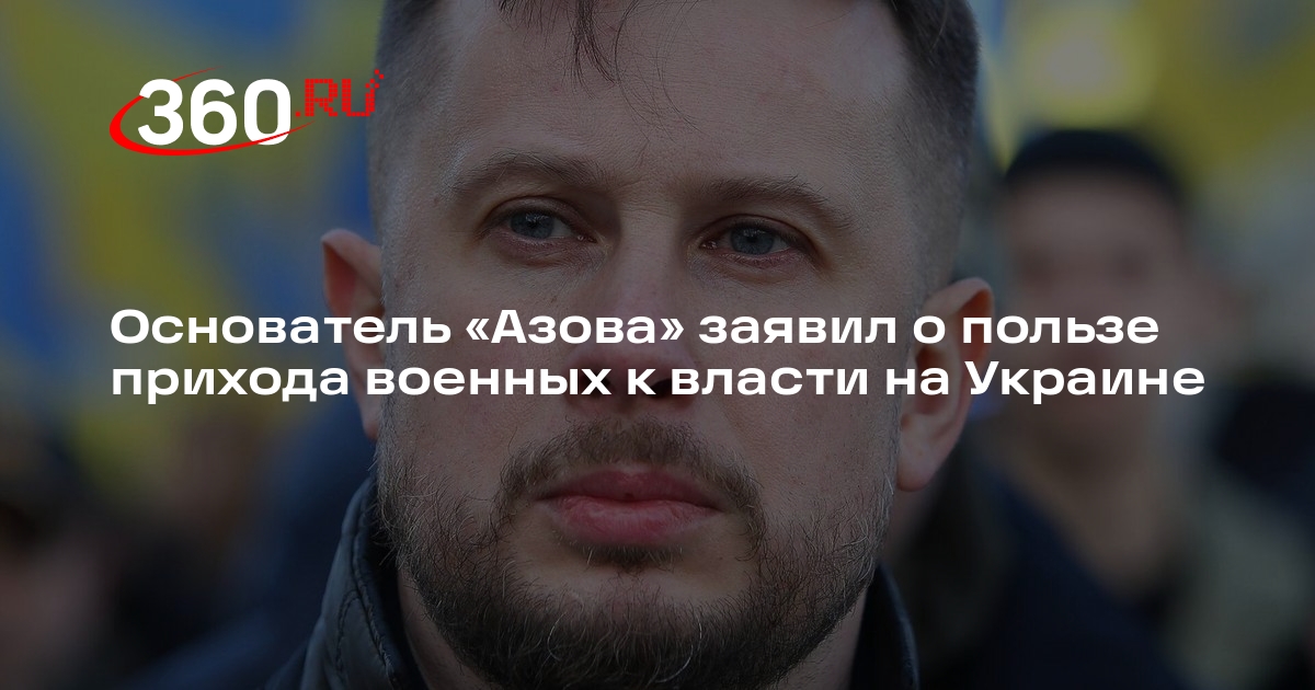 Основатель «Азова» заявил о пользе прихода военных к власти на Украине | 360.ru