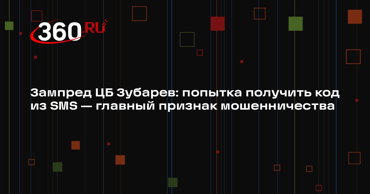Зампред ЦБ Зубарев: попытка получить код из SMS — главный признак мошенничества | 360.ru