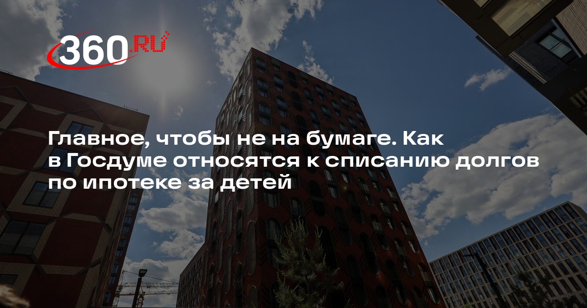 Главное, чтобы не на бумаге. Как в Госдуме относятся к списанию долгов по ипотеке за детей | 360.ru