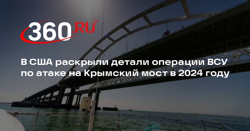 В США раскрыли детали операции ВСУ по атаке на Крымский мост в 2024 году | 360.ru