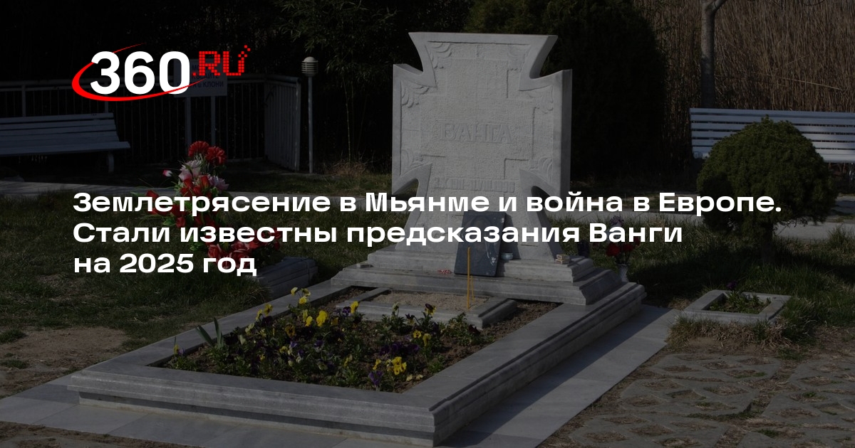 Землетрясение в Мьянме и война в Европе. Стали известны предсказания Ванги на 2025 год | 360.ru