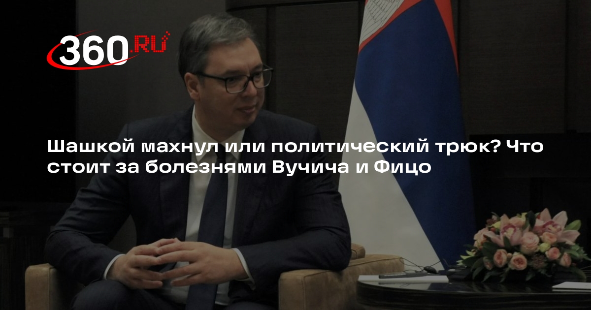 Болезни Вучича и Фицо в преддверии парада: что произошло и приедут ли они в Россию | 360.ru