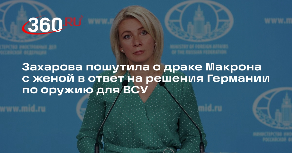 Захарова пошутила о драке Макрона с женой в ответ на решения Германии по оружию для ВСУ | 360.ru
