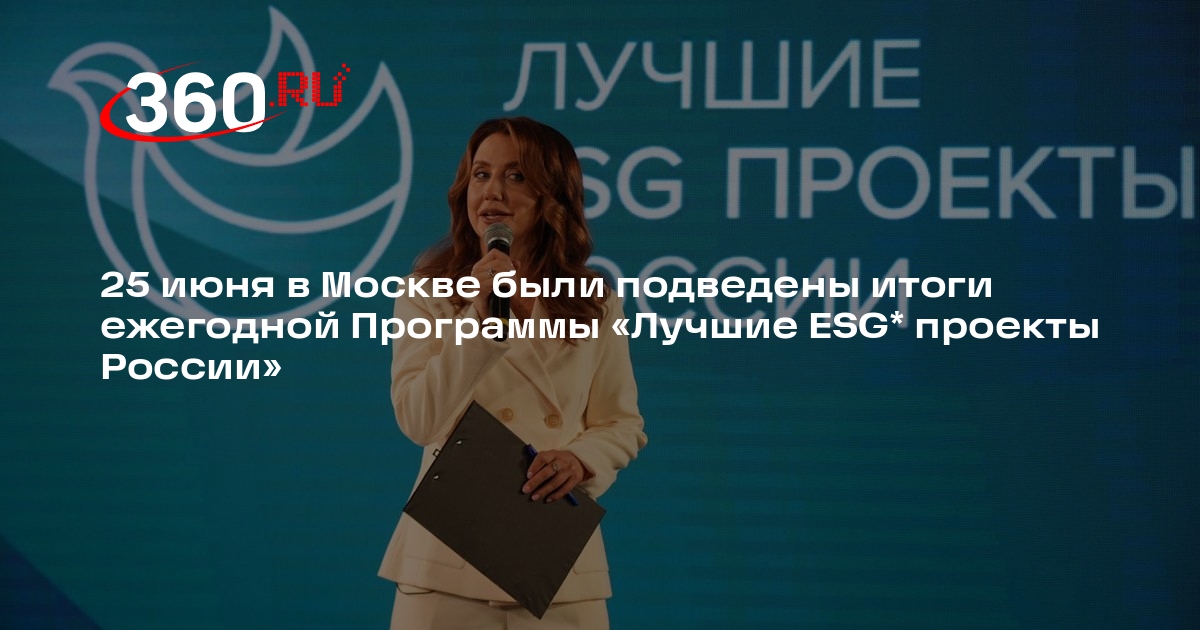 25 июня в Москве были подведены итоги ежегодной Программы «Лучшие ESG* проекты России» | 360.ru