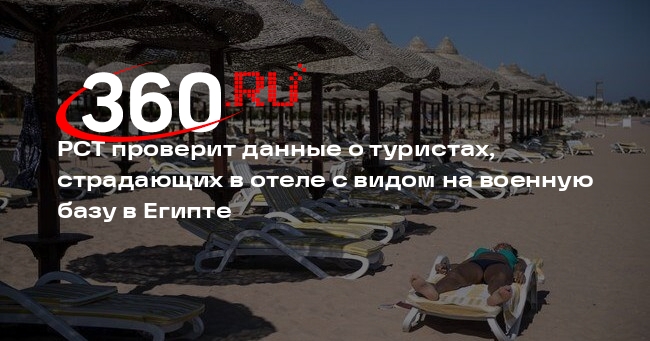 РСТ проверит данные о туристах, страдающих в отеле с видом на военную базу в Египте | 360.ru