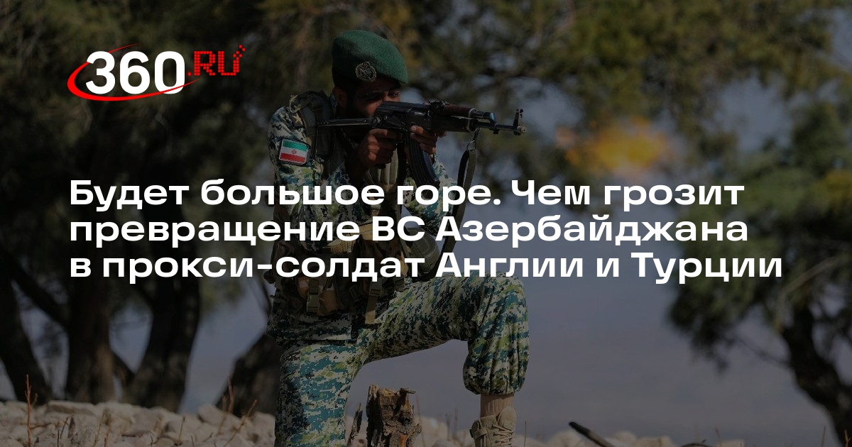 Будет большое горе. Чем грозит превращение ВС Азербайджана в прокси-солдат Англии и Турции | 360.ru