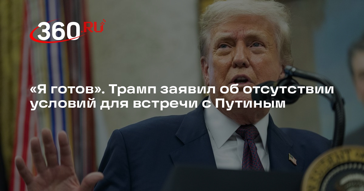 Трамп заявил об отсутствии условий для встречи с Путиным | 360.ru