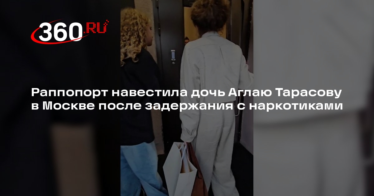Раппопорт навестила дочь Аглаю Тарасову в Москве после задержания с наркотиками | 360.ru